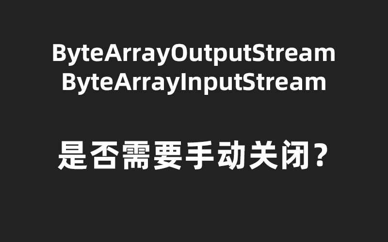 ByteArrayOutputStream或ByteArrayInputStream是否需要手动关闭流-为什么-左搜